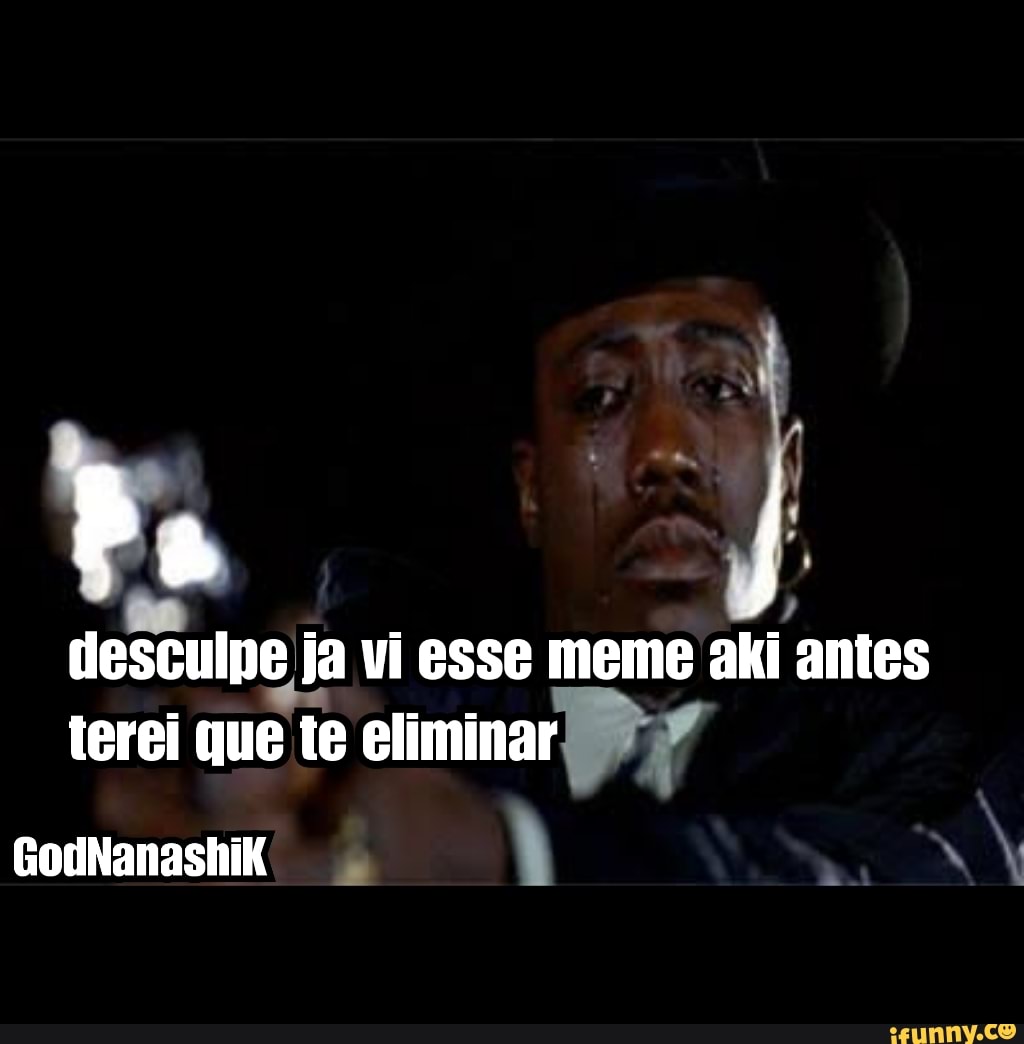 Pa desculpe ja vi esse meme aki antes terei que te eliminar GodNanashik ...