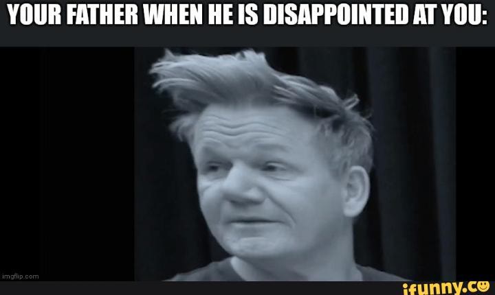 YOUR FATHER WHEN HE IS DISAPPOINTED AT YOU: - iFunny