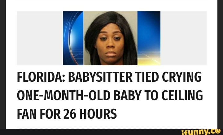 FLORIDA: BABYSITTER TIED CRYING ONE-MONTH-OLD BABY TO CEILING FAN FOR ...