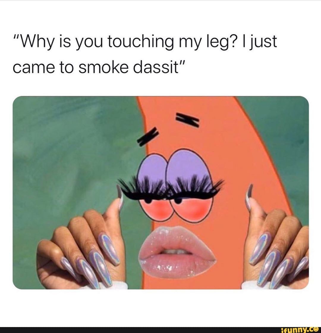 "Why is you touching my leg? I just came to smoke dassit" - iFunny