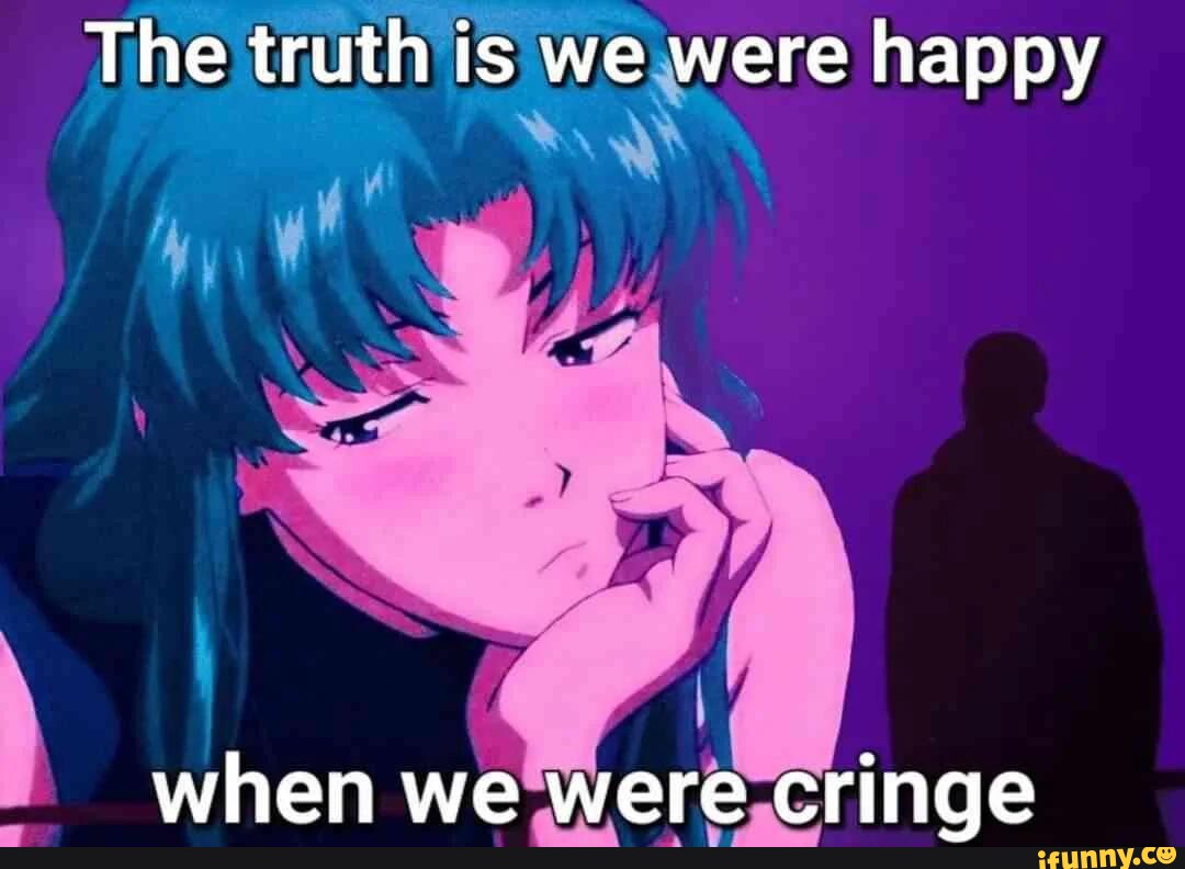 The truth is we were happy when we were cringe - iFunny