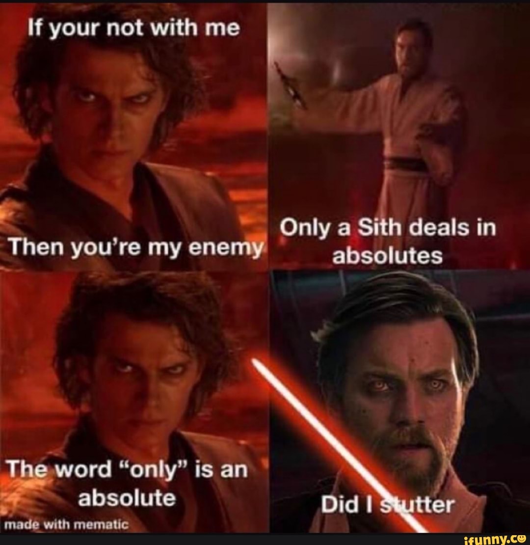 If your not with me Only a Sith deals in Then you're my enemy absolutes ...