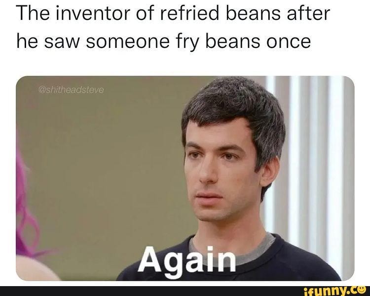 The inventor of refried beans after he saw someone fry beans once Again ...