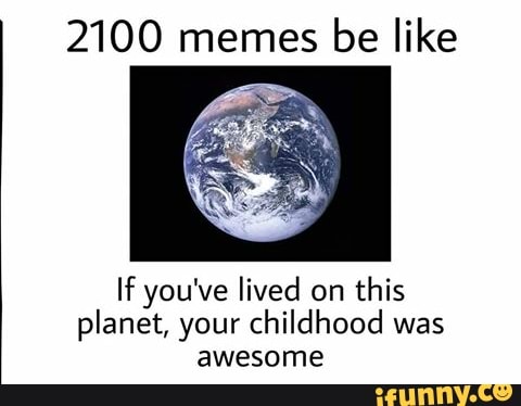 2100 memes be like If you've lived on this planet, your childhood was ...