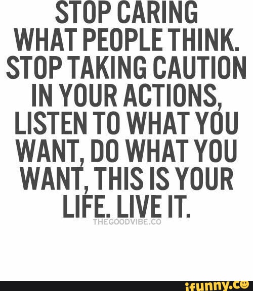 STOP CARING WHAT PEOPLE THINK. STOP TAKING CAUTION IN YOUR ACTIONS ...