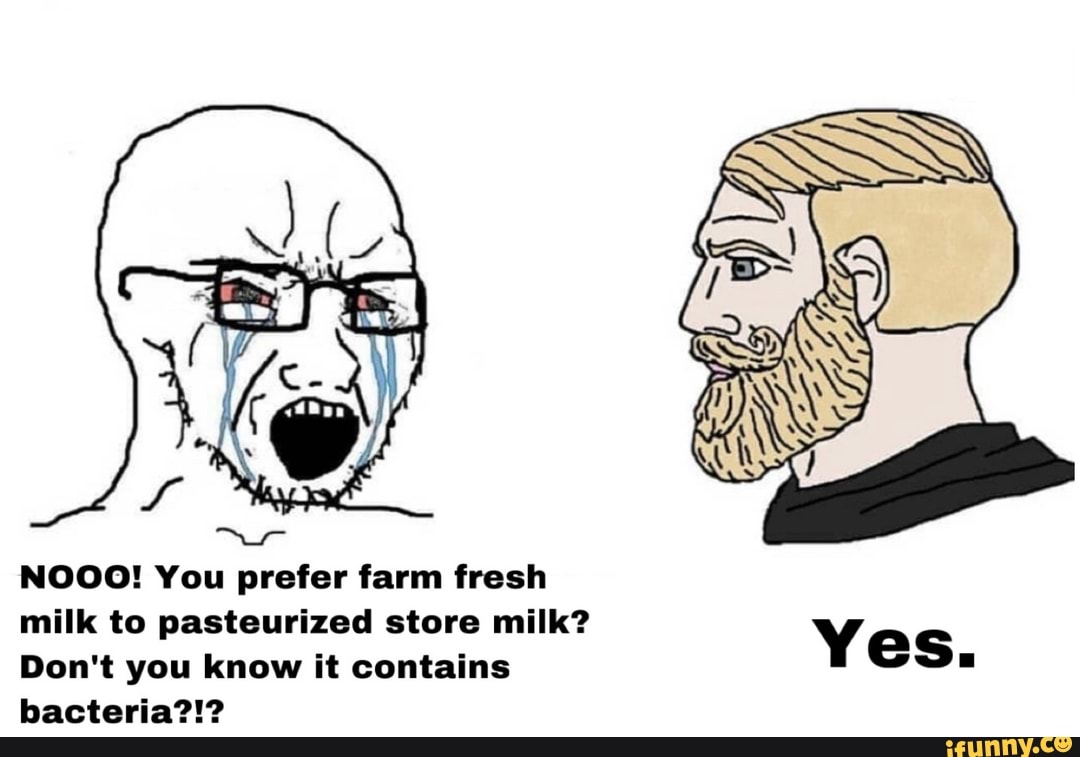 NOOO! You prefer farm fresh milk to pasteurized store milk? Don't you ...