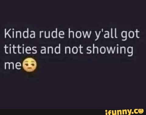 Kinda rude how y'all got titties and not showing meGs) - iFunny
