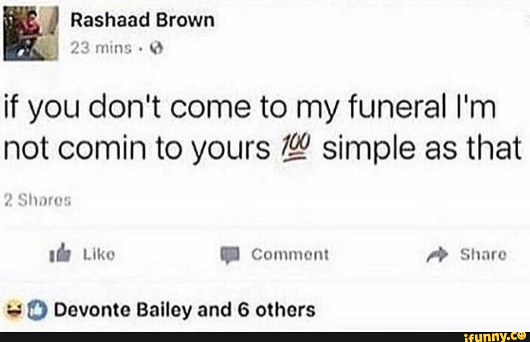Rashaad Brown 23 if you don't come to my funeral I'm not comin to yours ...
