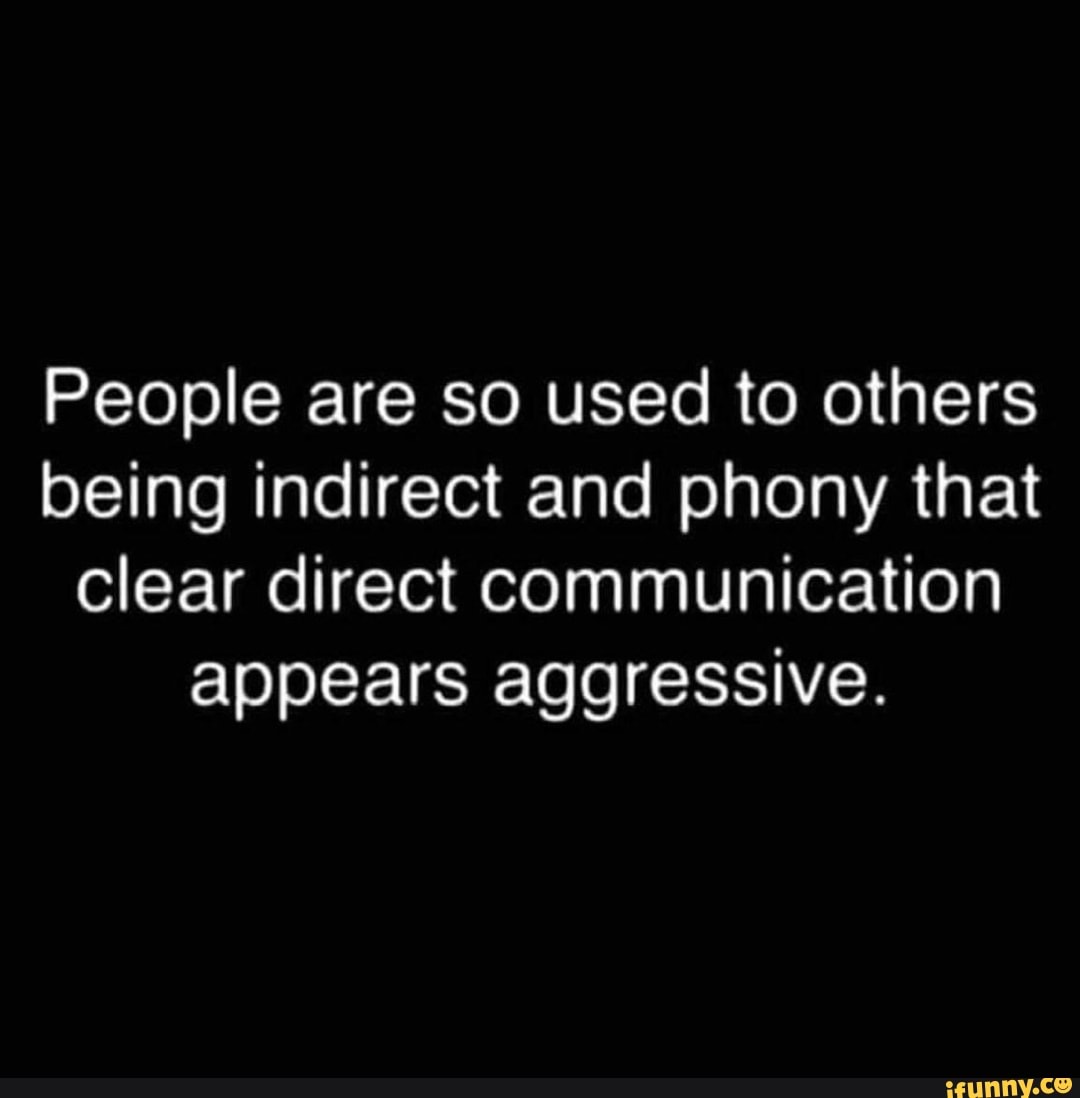 People are so used to others being indirect and phony that clear direct ...