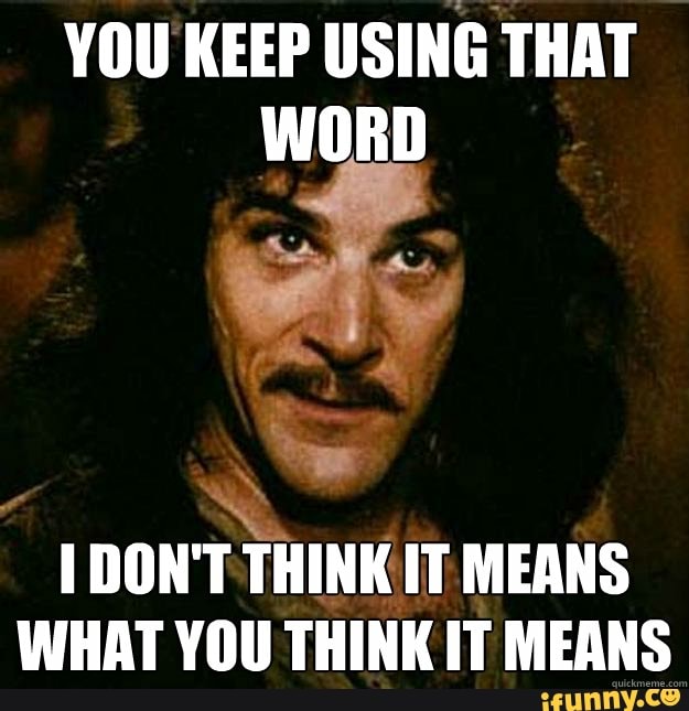 YOU KEEP USING THAT WoRD DON'T THINK IT MEANS WHAT YOU THINK IT MEANS ...