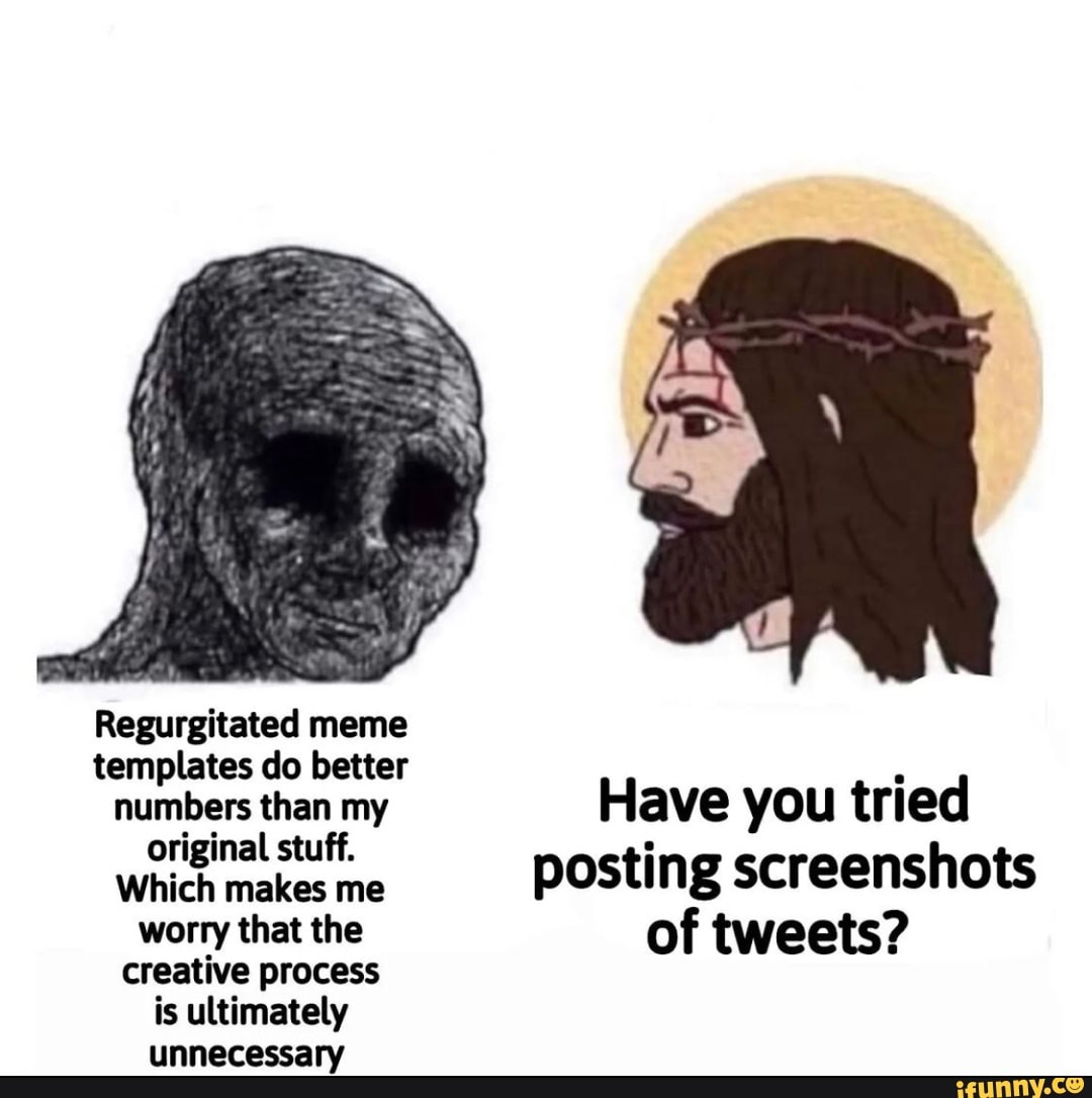 Regurgitated meme templates do better numbers than my Have you tried ...