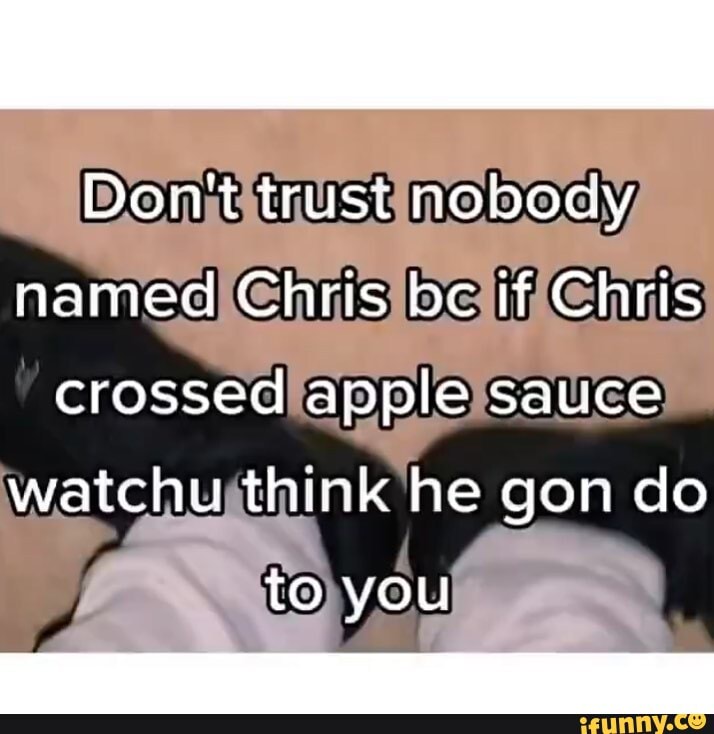 Don't trust nobody named Chris bc if Chris crossed apple sauce watchu ...