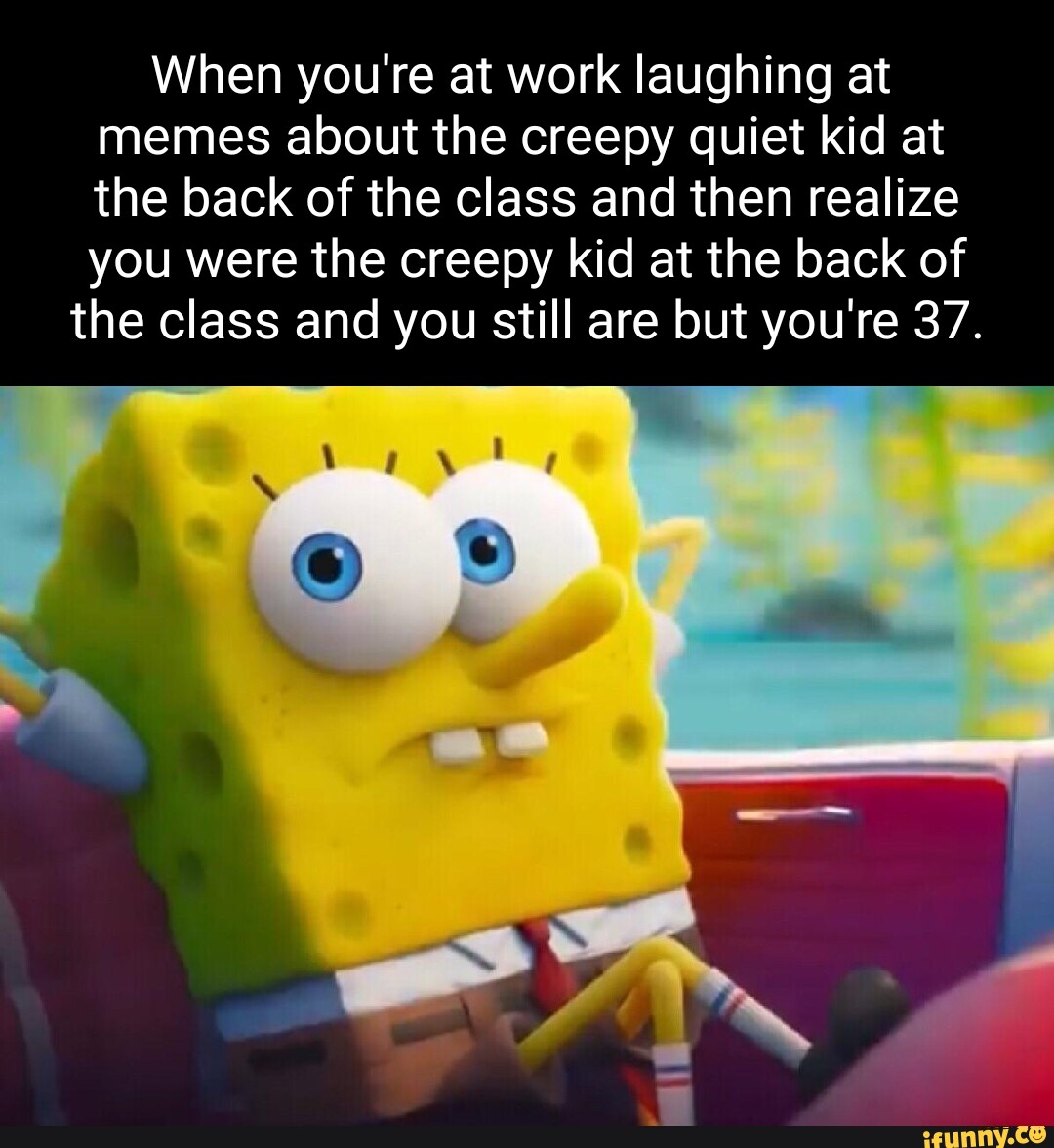 When you're at work laughing at memes about the creepy quiet kid at the ...