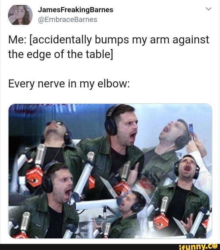 Me: [accidentally bumps my arm against the edge of the table] Every ...