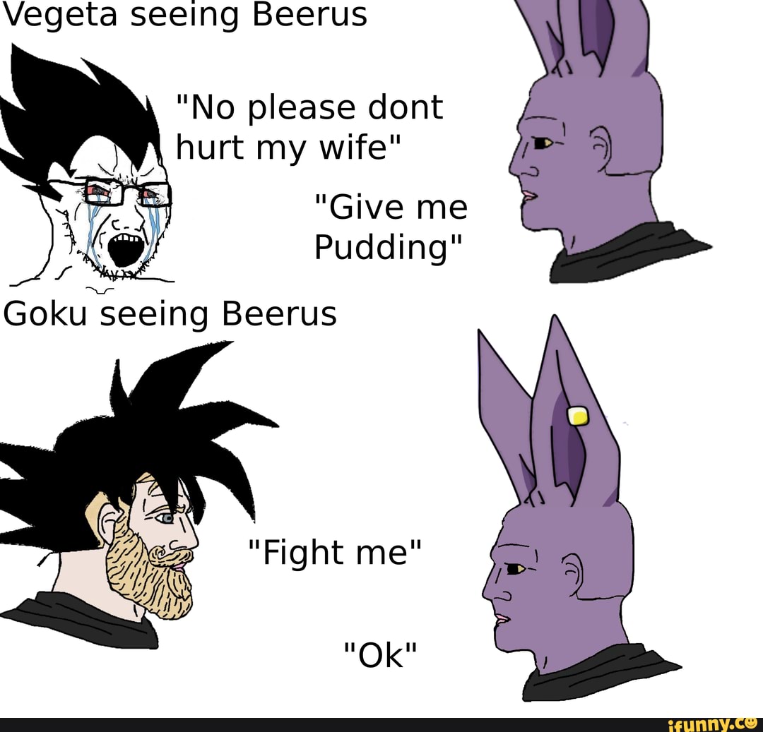 Vegeta seeing Beerus "No please cont hurt my wife" Goku seeing Beerus ...