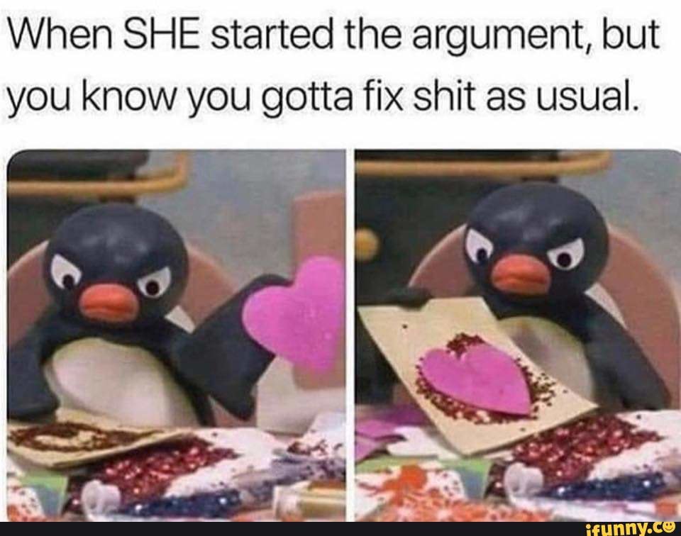 When SHE started the argument, but you know you gotta fix shit as usual ...
