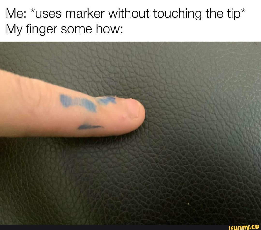 Me: *uses marker without touching the tip* My finger some how: - iFunny