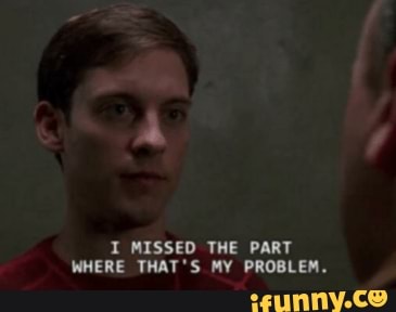 I MISSED THE PART WHERE THAT'S MY PROBLEM. - iFunny
