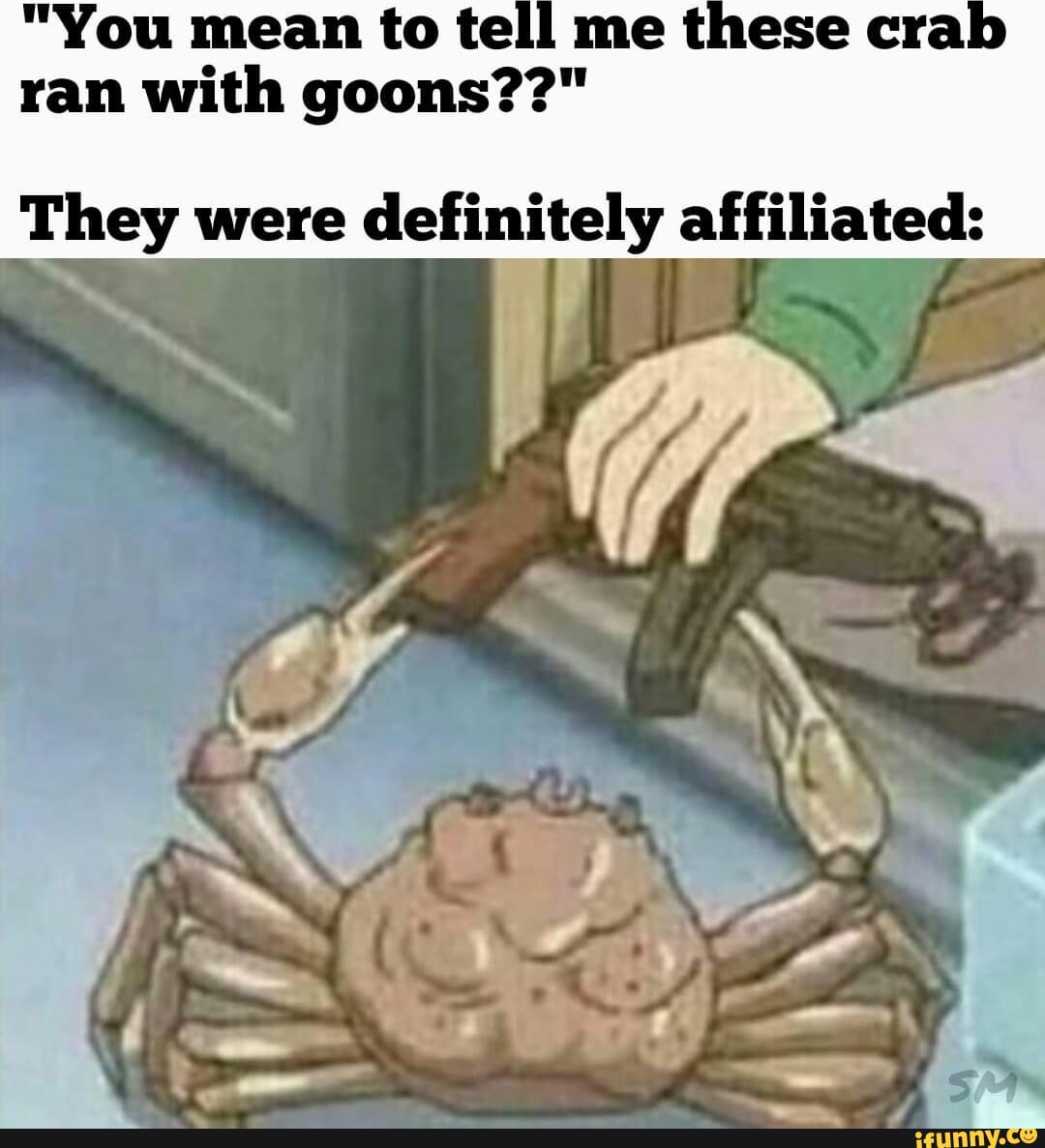 "You mean to tell me these crab ran with goons??" They were definitely ...