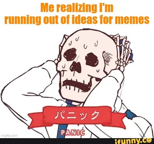 Me realizing I'm running out of ideas for memes - iFunny