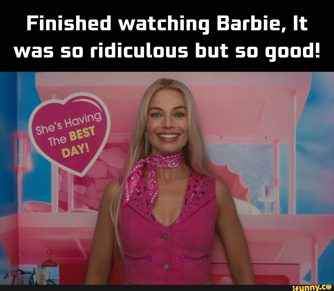Finished watching Barbie, It was so ridiculous but so good! - iFunny