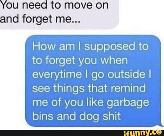 You need to move on and forget me... How am I supposed to to forget you ...