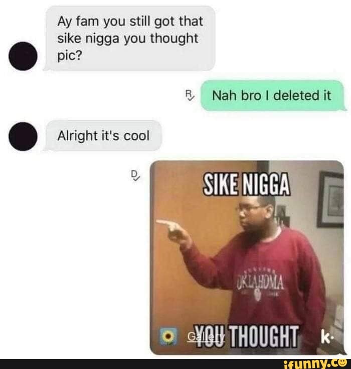 Ay fam you still got that síke nigga you thought pic? - iFunny