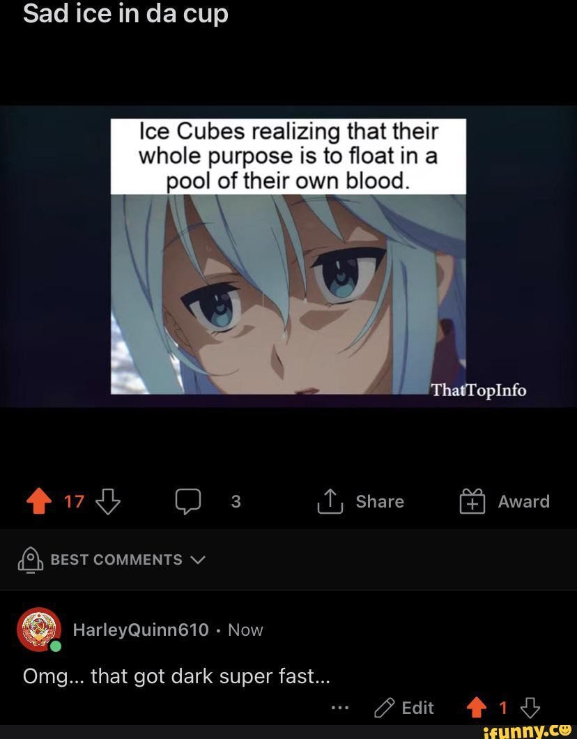 Sad ice in da cup Ice Cubes realizing that their whole purpose is to ...