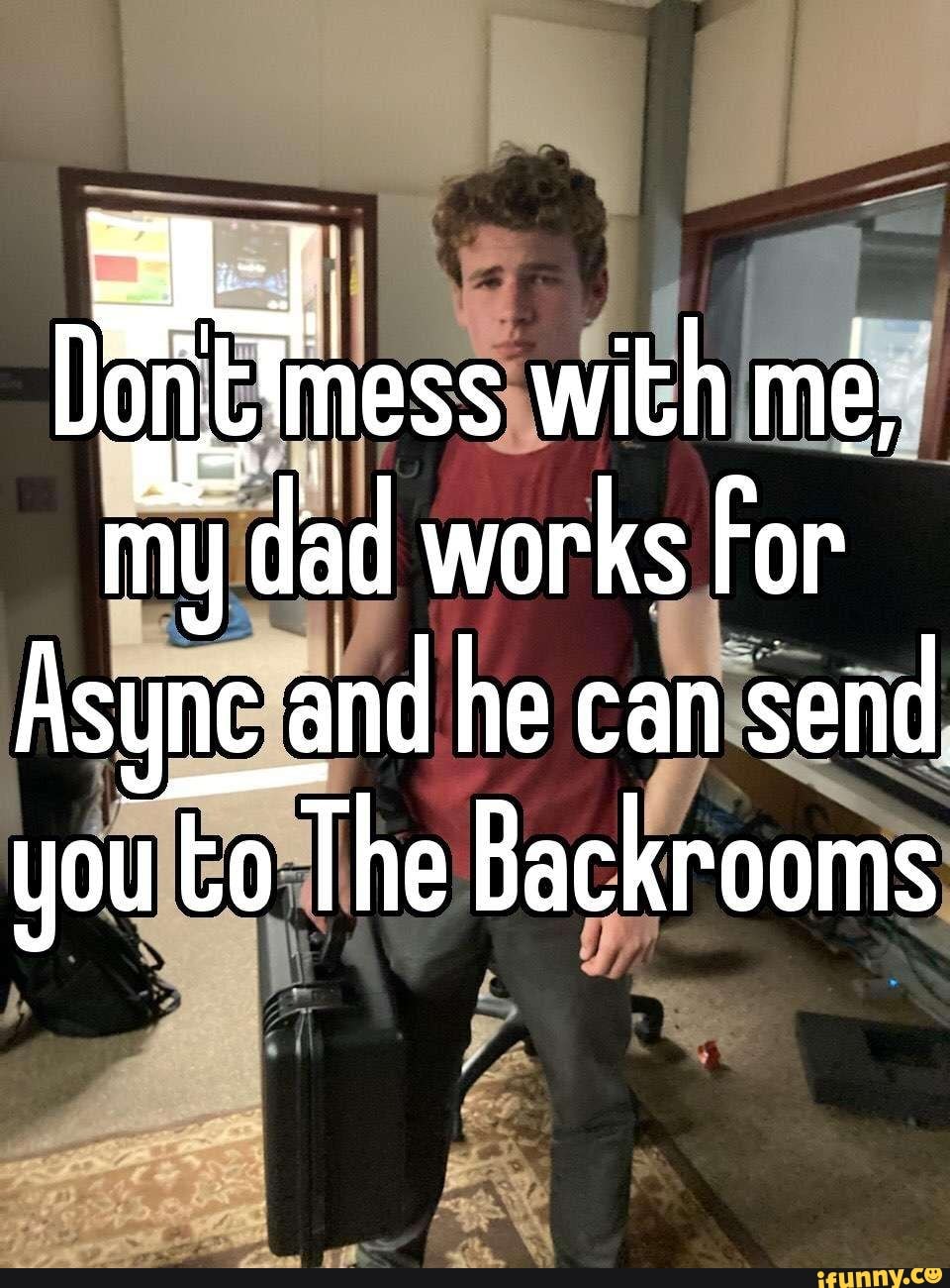 Dor Etness with me,' my dad works For Async and he can send you to The ...