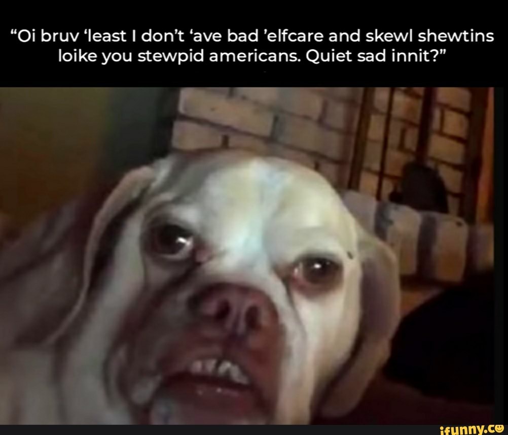 "Oi bruv 'least I don't 'ave bad 'elfcare and skewl shewtins loike you ...