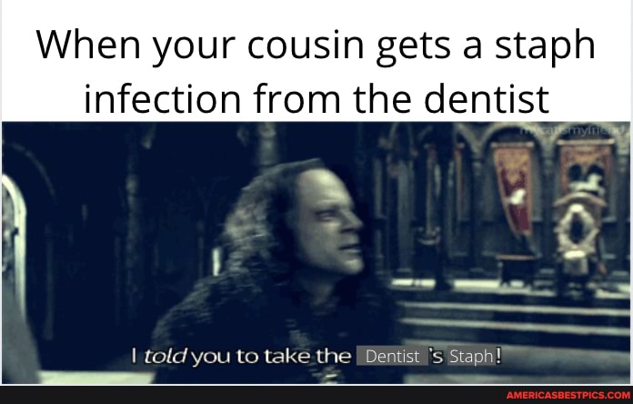 When your cousin gets a staph infection from the dentist I told you to ...