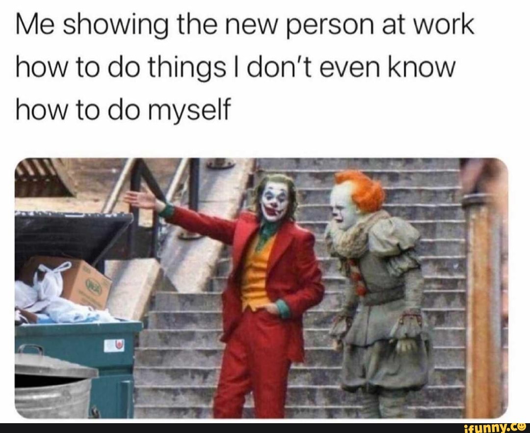 Me showing the new person at work how to do things I don't even know how to do myself - iFunny