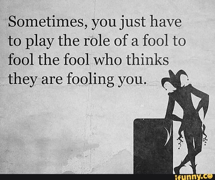 Sometimes, you just have to play the role of a fool to fool the fool ...
