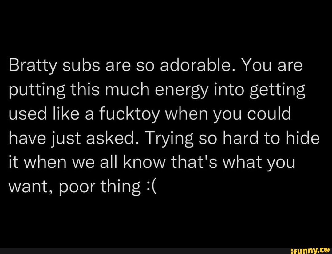 Bratty subs are so adorable. You are putting this much energy into ...