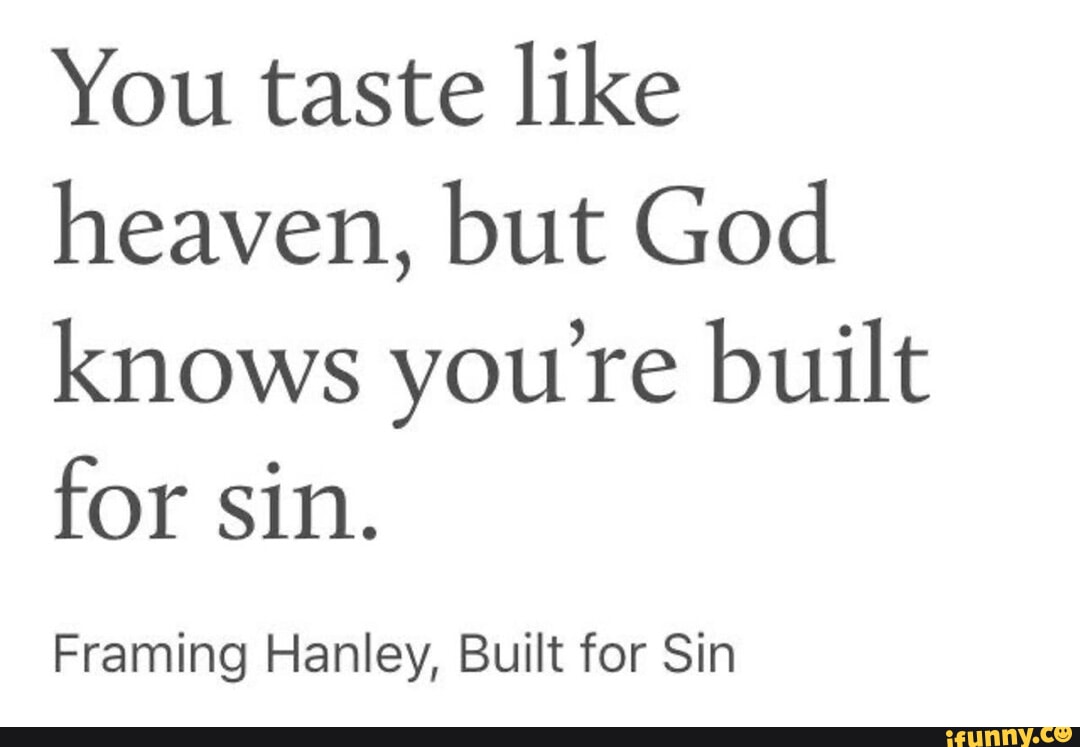 You taste like heaven, but God knows you're built for sin. Framing ...