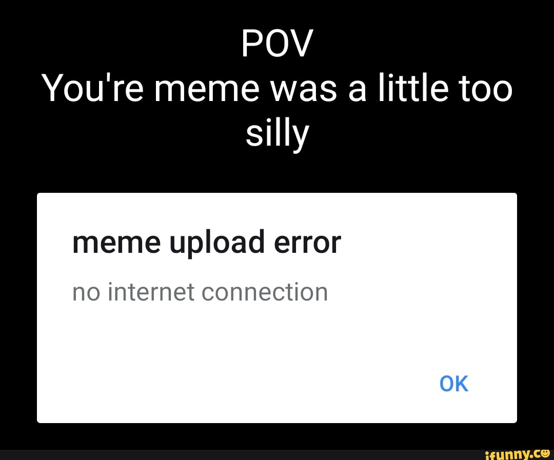 POV You're meme was a little too silly meme upload error no internet ...