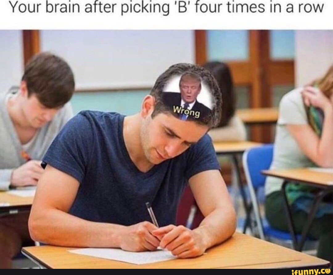 Your brain after picking ''B' four times In a row SS - iFunny