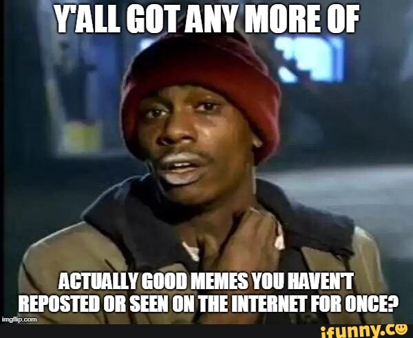 YALL GOT ANY MORE OF ACTUALLY GOOD MEMES YOU HAVEN'T REPOSTED OR SEEN ...