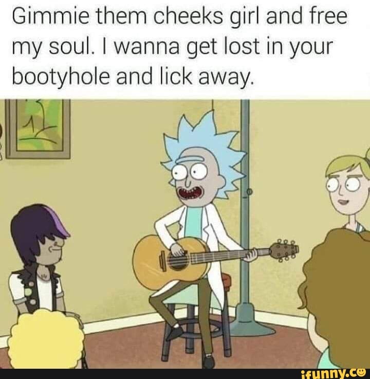 Gimmie them cheeks girl and free my soul. I wanna get lost in your ...