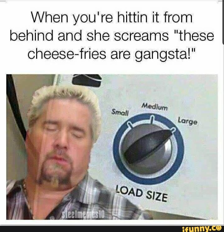 When you're hittin it from behind and she screams "these cheese-fries ...