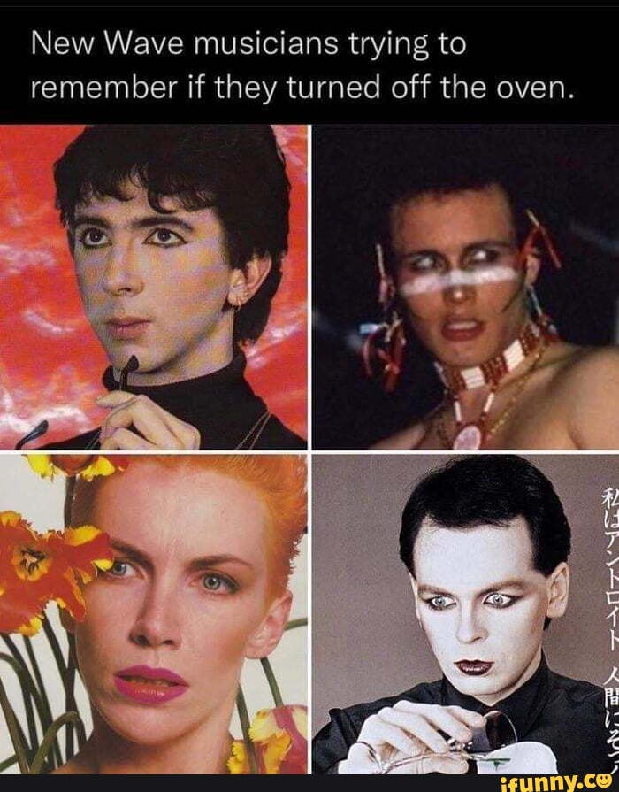 New Wave musicians trying to remember if they turned off the oven. - iFunny