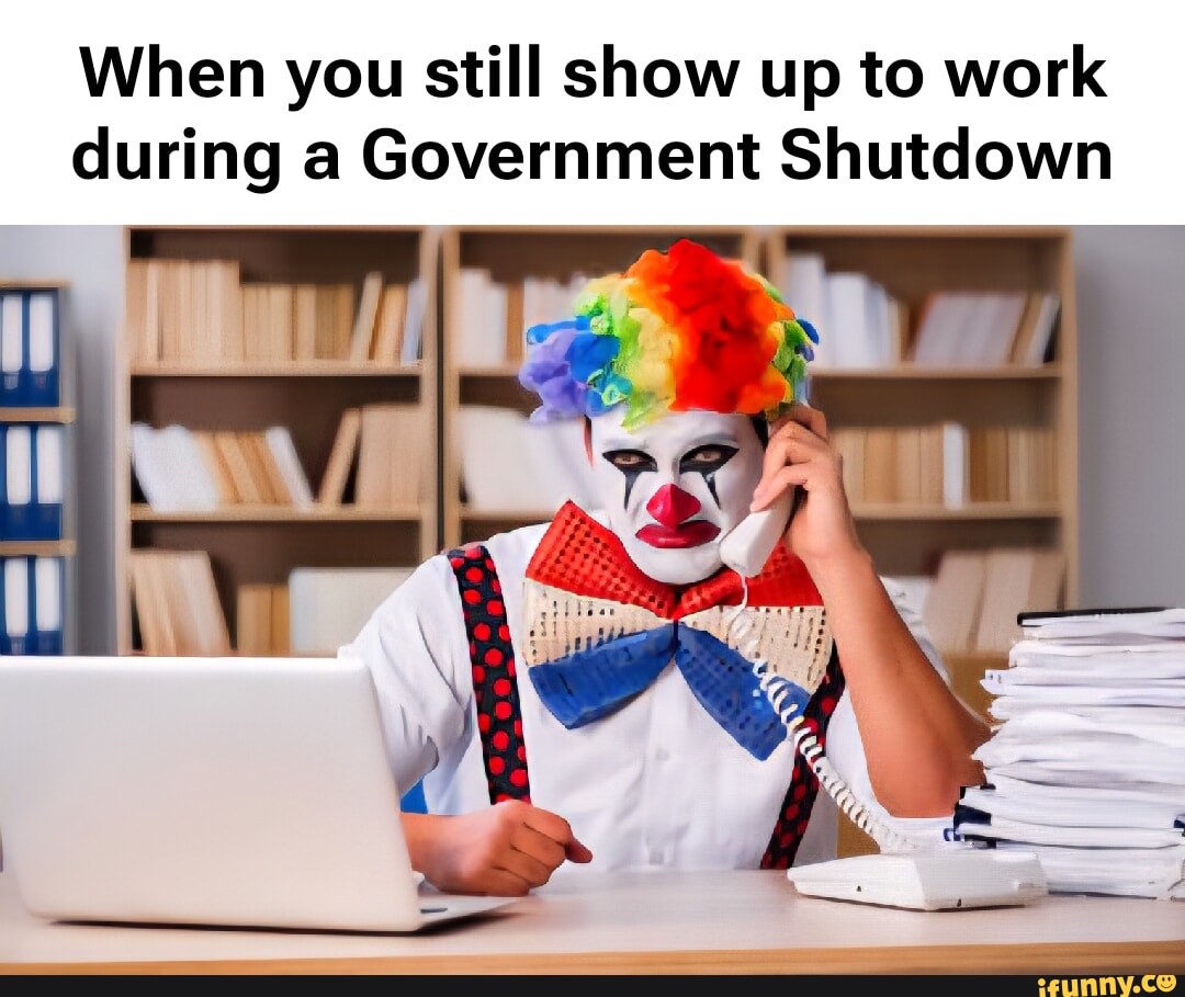 When you still show up to work during a Government Shutdown - iFunny