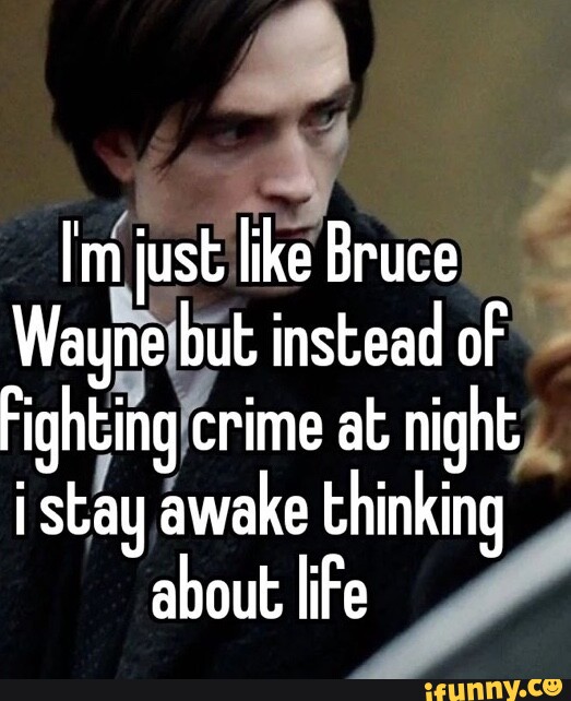 Just like Bruce Wayne but instead of Fighting crime at night i stay ...