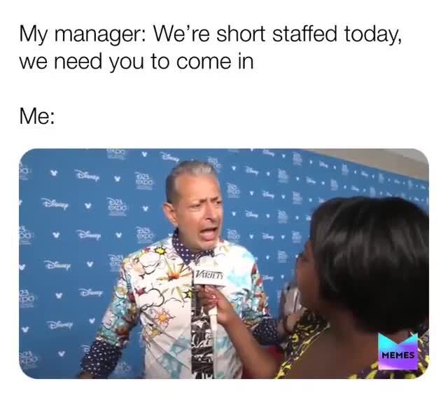 My manager: We're short staffed today, we need you to come in - )