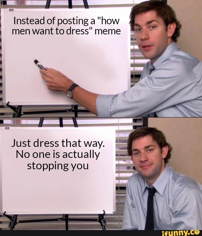 Instead of posting a "how men want to dress" meme Just dress that way ...
