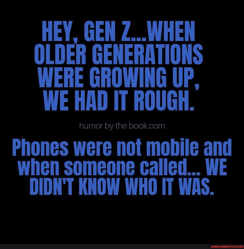 HEY, GEN Z...WHEN OLDER GENERATIONS WERE GROWING UP, WE HAD IT ROUGH ...