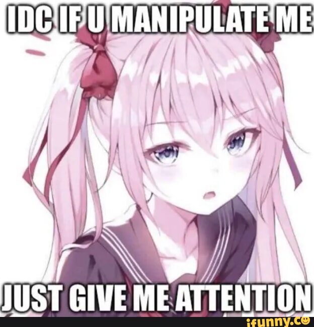IDC. U MANIPULATE ME JUST GIVE ME ATTENTION - iFunny