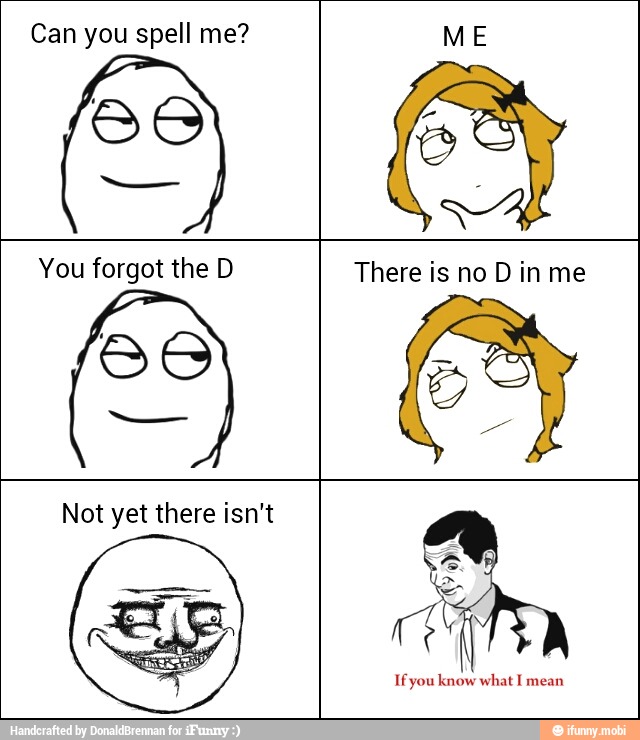 Can you spell me? ME You forgot the D There is no D in me Not yet there ...