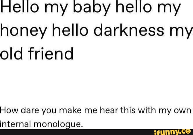 Hello my baby hello my honey hello darkness my old friend How dare you ...