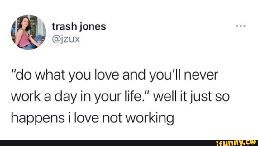 Trash jones @jzux "do what you love and you'll never work a day in your ...